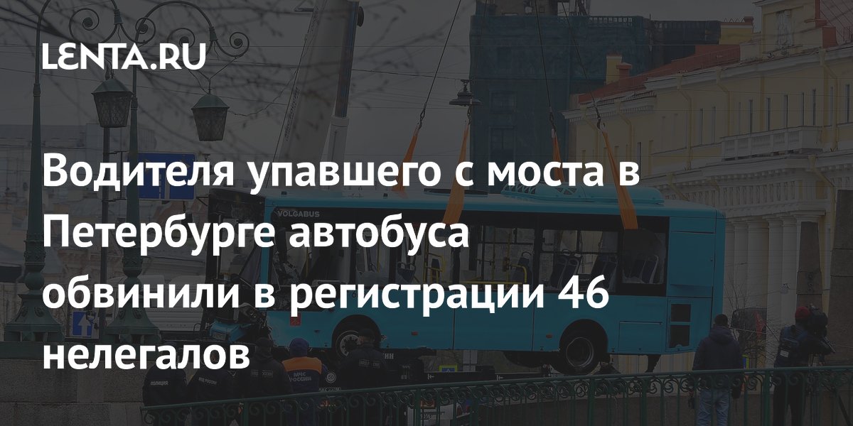 Водителя упавшего с моста в Петербурге автобуса обвинили в регистрации 46 нелегалов: Следствие и ...