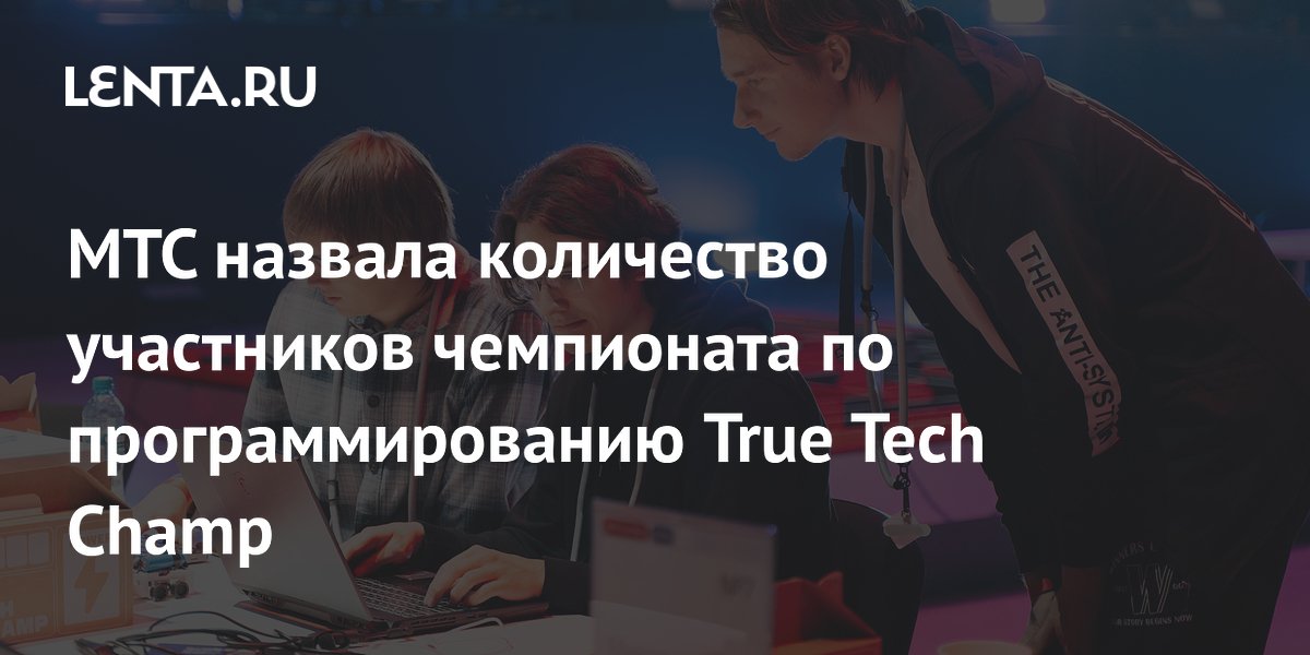 МТС назвала количество участников чемпионата по программированию True Tech Champ: Бизнес ...