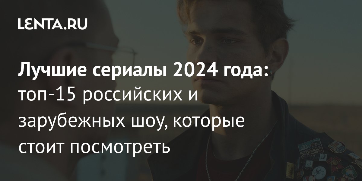 Лучшие сериалы 2024 года: топ-15 вышедших российских и зарубежных шоу с ...