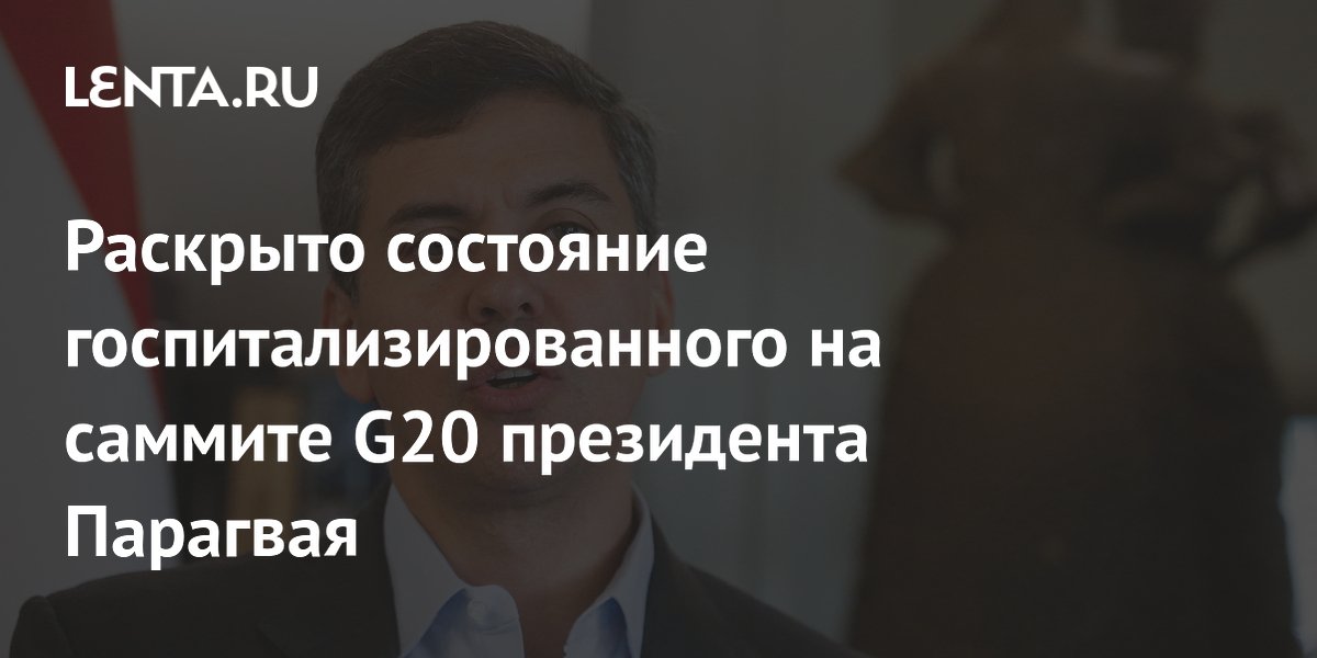 Раскрыто состояние госпитализированного на саммите G20 президента Парагвая: Политика: Мир: Lenta.ru
