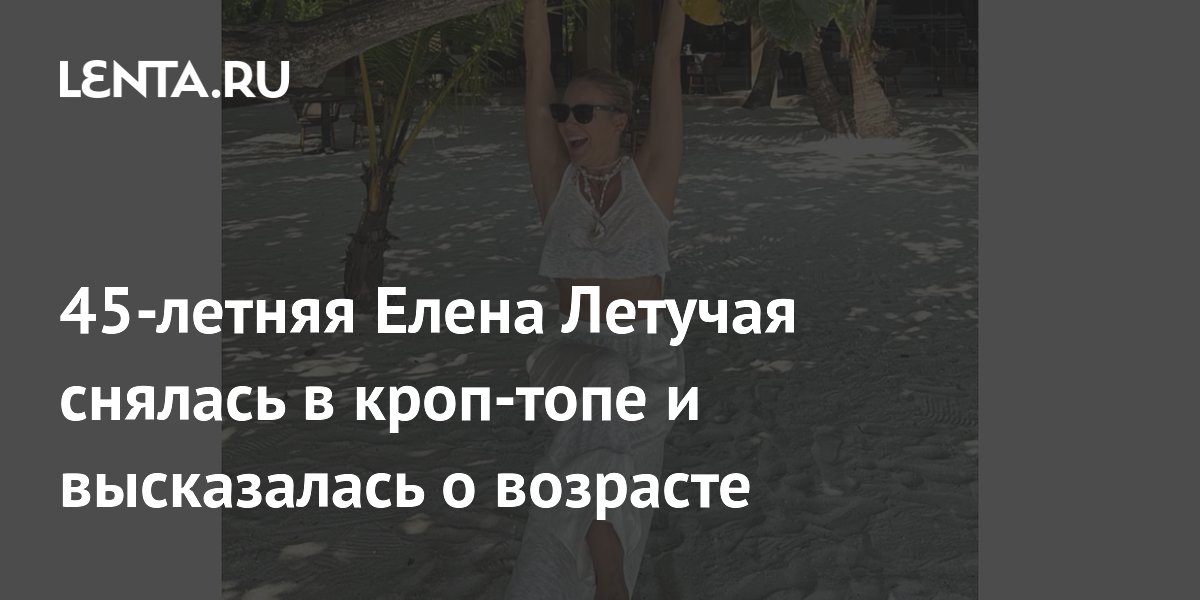45-летняя Елена Летучая снялась в кроп-топе и высказалась о возрасте: Личности: Ценности: Lenta.ru