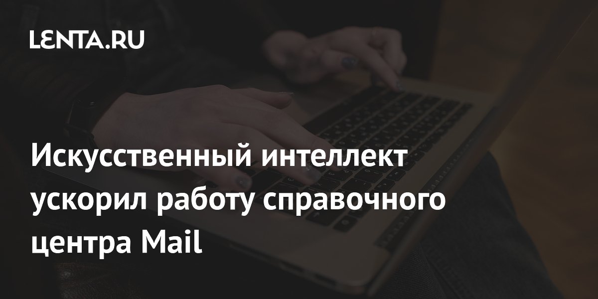 Искусственный интеллект ускорил работу справочного центра Mail: Coцсети: Интернет и СМИ: Lenta.ru