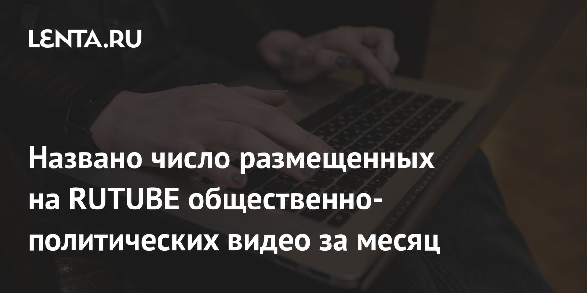 Названо число размещенных на RUTUBE общественно-политических видео за ...