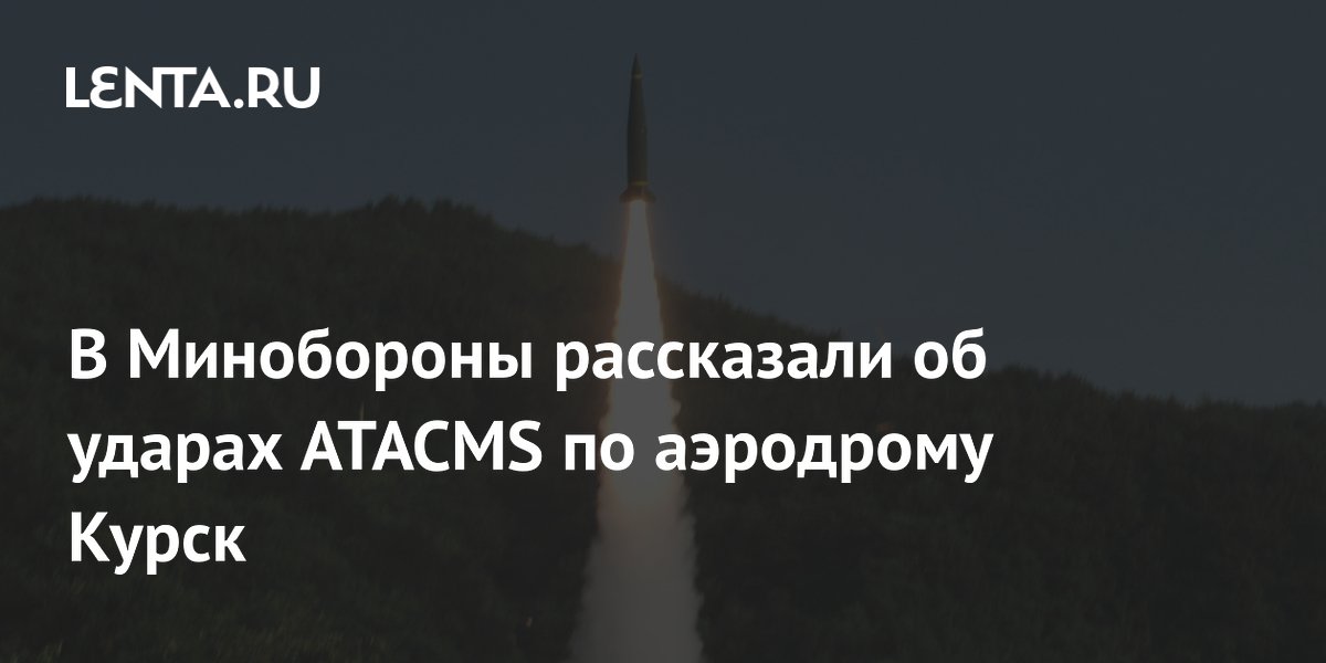 В Минобороны рассказали об ударах ATACMS по аэродрому Курск: Общество: Россия: Lenta.ru