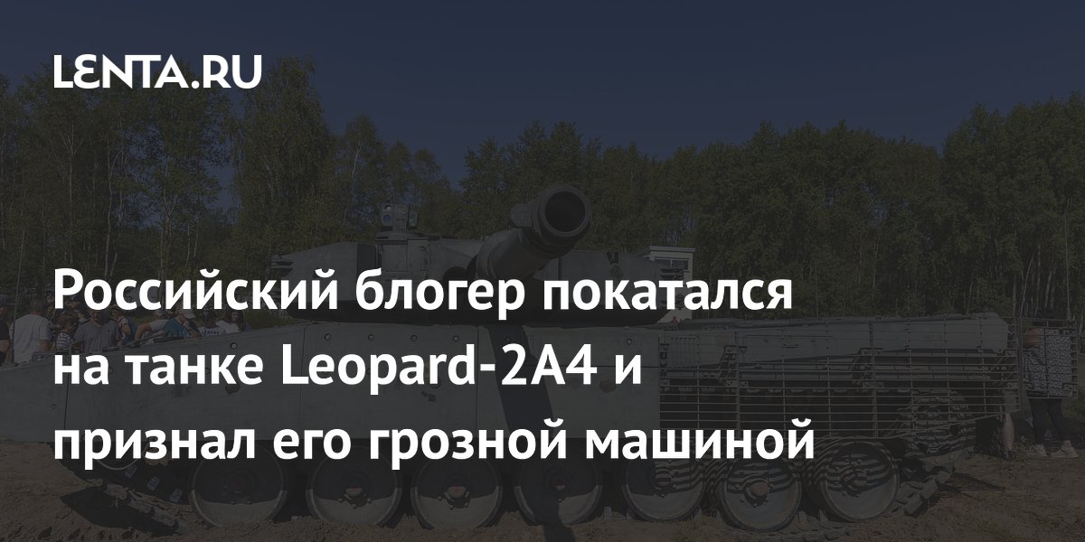 Российский блогер покатался на танке Leopard-2A4 и признал его грозной машиной: Интернет ...