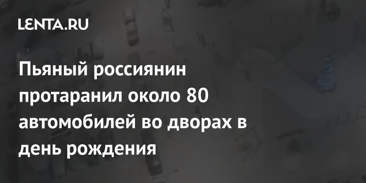 Пьяный россиянин протаранил около 80 автомобилей во дворах в день рождения: Происшествия: Россия ...