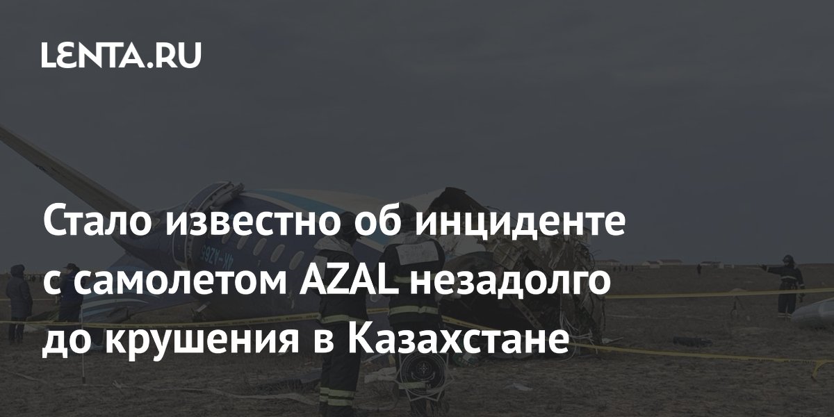 Стало известно об инциденте с самолетом AZAL незадолго до крушения в Казахстане: Происшествия ...