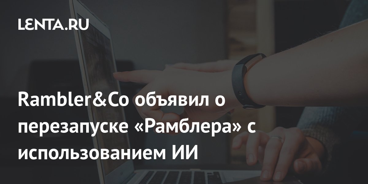 Rambler&Co объявил о перезапуске «Рамблера» с использованием ИИ ...
