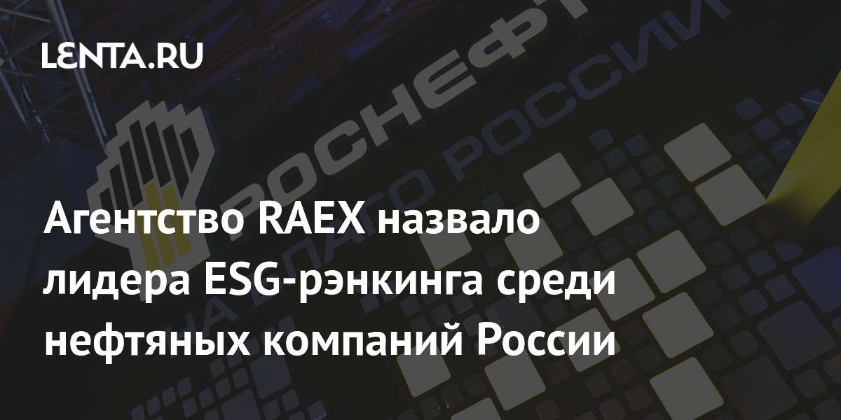 Агентство RAEX назвало лидера ESG-рэнкинга среди нефтяных компаний России: Деловой климат ...