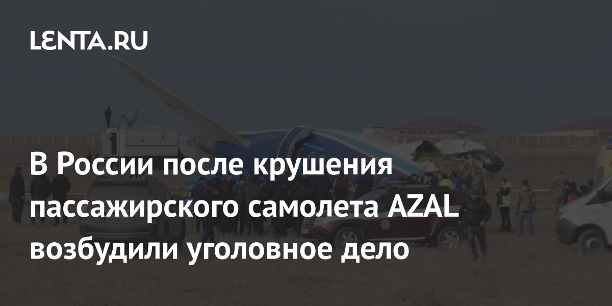В России после крушения пассажирского самолета AZAL возбудили уголовное дело: Следствие и суд ...
