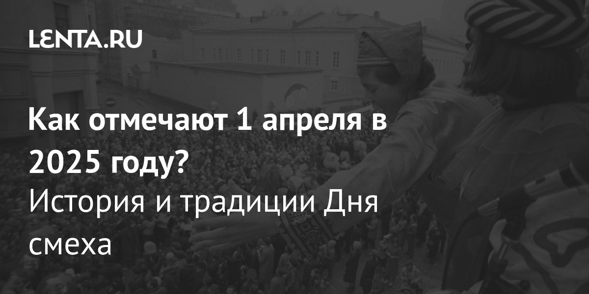 День смеха 1 апреля 2025 история и традиции праздника как появился