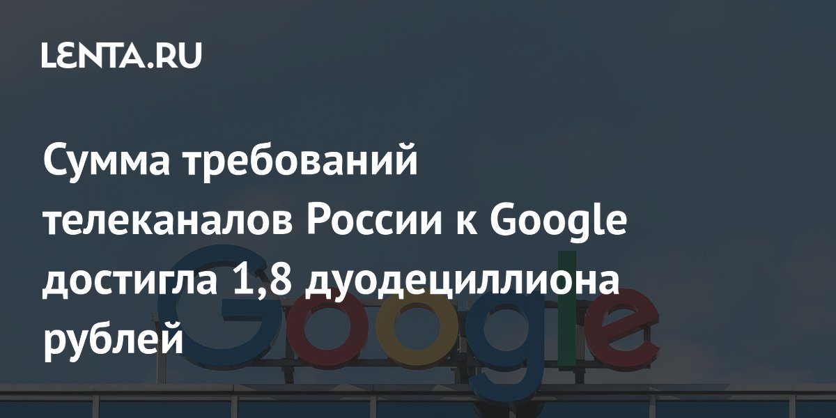 Сумма требований телеканалов России к Google достигла 1,8 дуодециллиона рублей: Интернет ...
