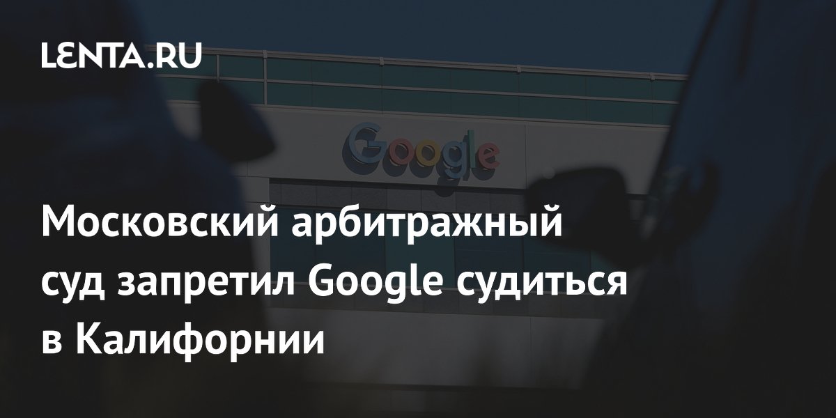 Московский арбитражный суд запретил Google судиться в Калифорнии: ТВ и радио: Интернет и СМИ ...