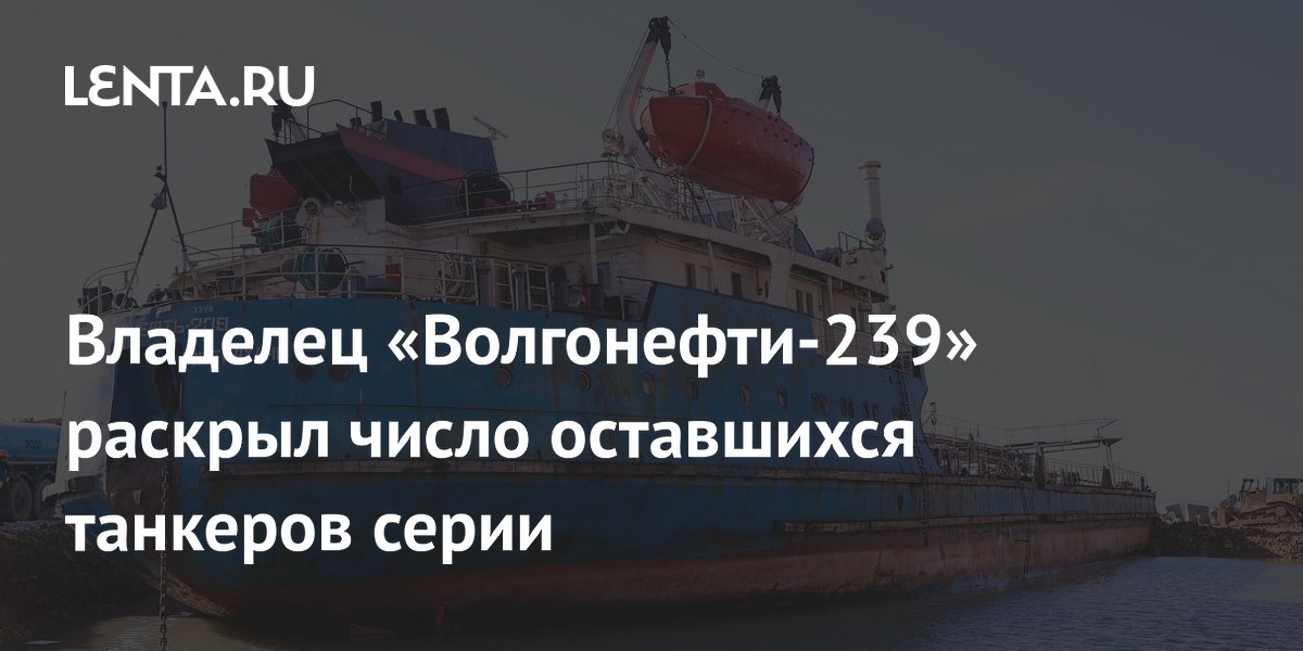 Владелец «Волгонефти-239» раскрыл число оставшихся танкеров серии ...
