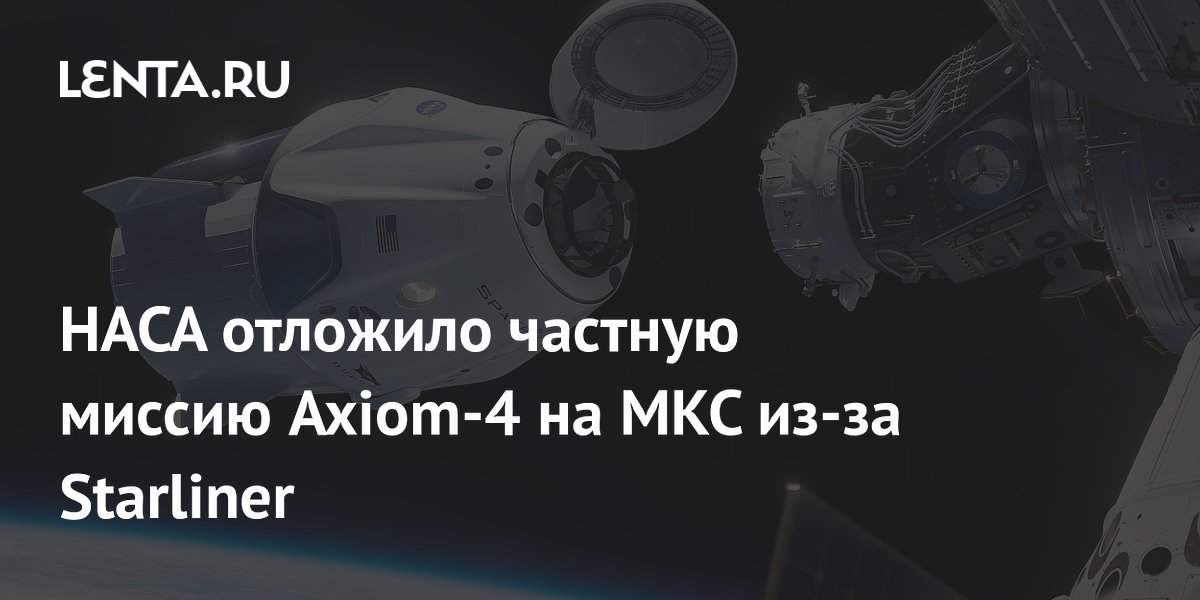 НАСА отложило частную миссию Axiom-4 на МКС из-за Starliner: Космос ...