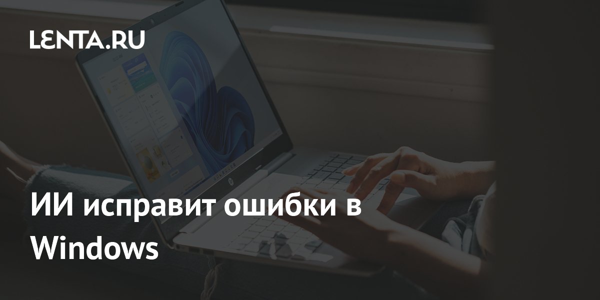 ИИ исправит ошибки в Windows: Софт: Наука и техника: Lenta.ru