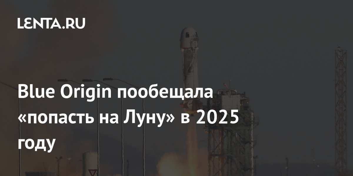 Blue Origin пообещала «попасть на Луну» в 2025 году: Космос: Наука и ...