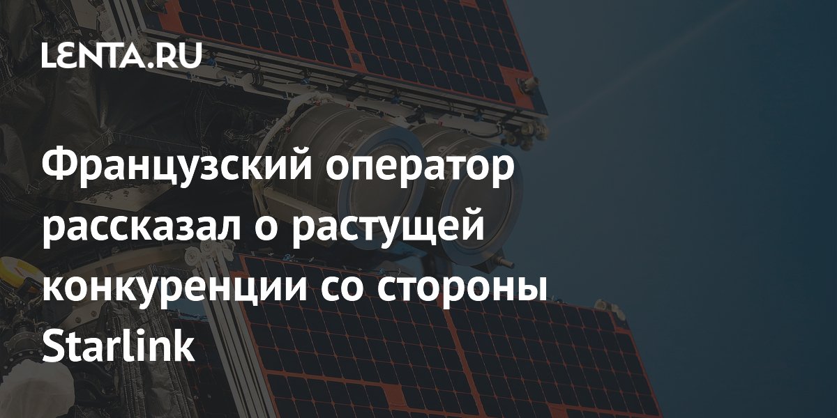 Французский оператор рассказал о растущей конкуренции со стороны Starlink: Космос: Наука и ...