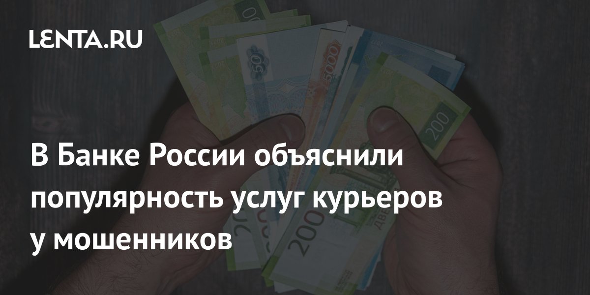 В Банке России объяснили популярность услуг курьеров у мошенников: Госэкономика: Экономика: Lenta.ru