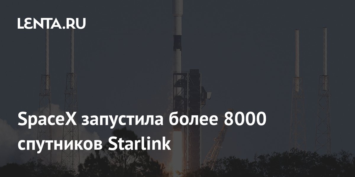 SpaceX запустила более 8000 спутников Starlink: Космос: Наука и техника: Lenta.ru
