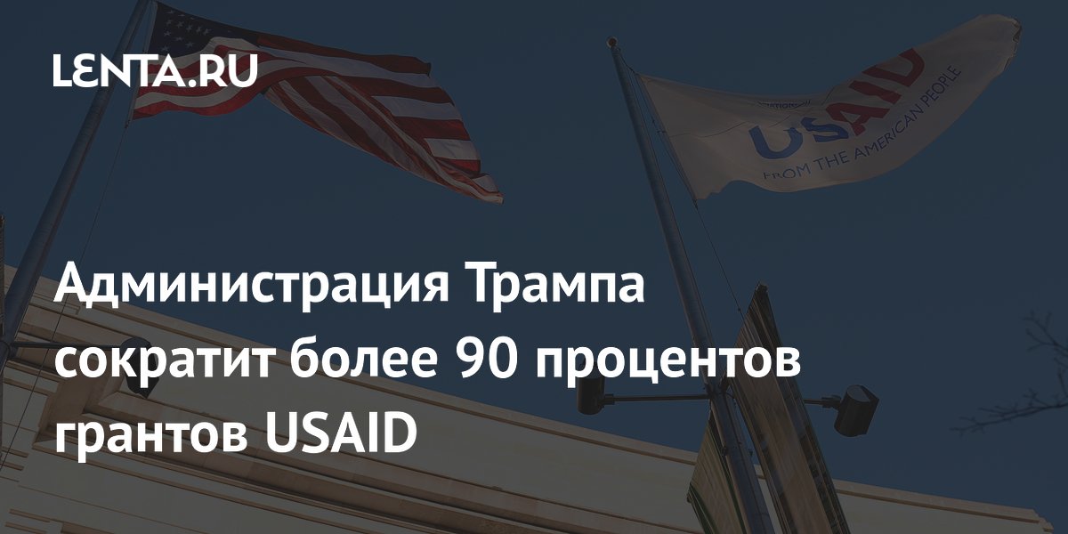 Администрация Трампа сократит более 90 процентов грантов USAID: Политика: Мир: Lenta.ru