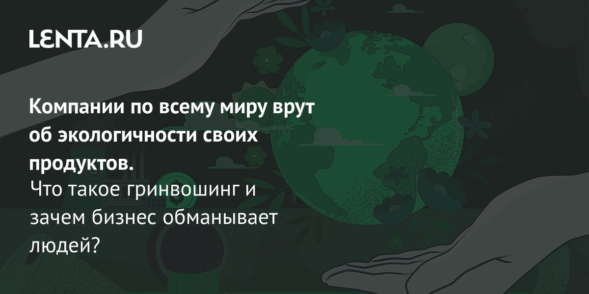 Компании по всему миру врут об экологичности своих продуктов. Что такое гринвошинг и зачем ...