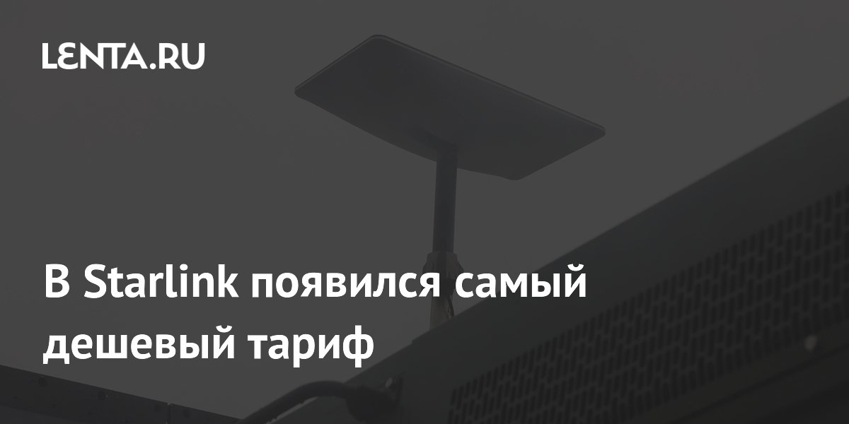 В Starlink появился самый дешевый тариф: Техника: Наука и техника: Lenta.ru