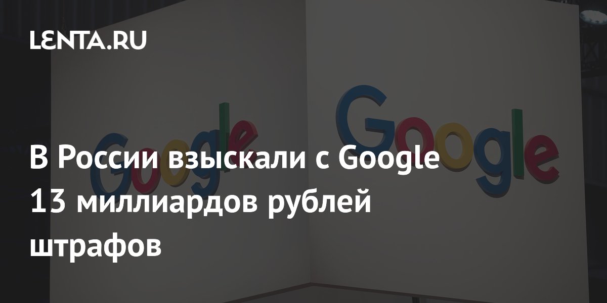 В России взыскали с Google 13 миллиардов рублей штрафов: Интернет: Интернет и СМИ: Lenta.ru