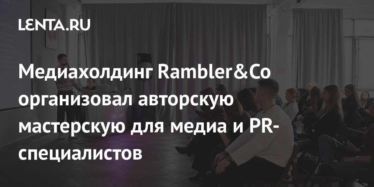 Медиахолдинг Rambler&Co организовал авторскую мастерскую для медиа и PR-специалистов: Деловой ...