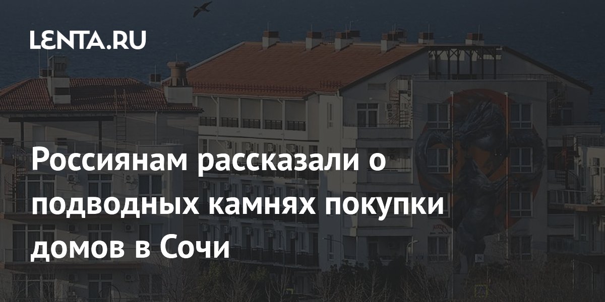 Россиянам рассказали о подводных камнях покупки домов в Сочи ...