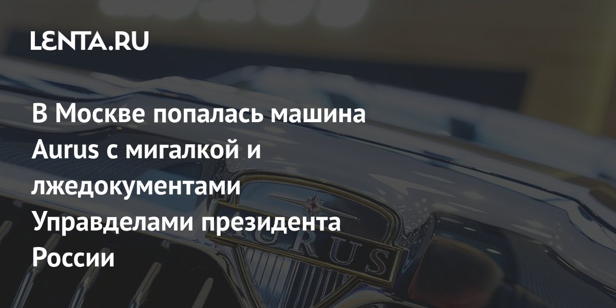В Москве попалась машина Aurus с мигалкой и лжедокументами Управделами президента России ...