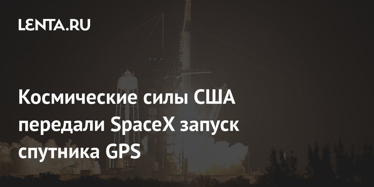 Космические силы США передали SpaceX запуск спутника GPS: Космос: Наука и техника: Lenta.ru