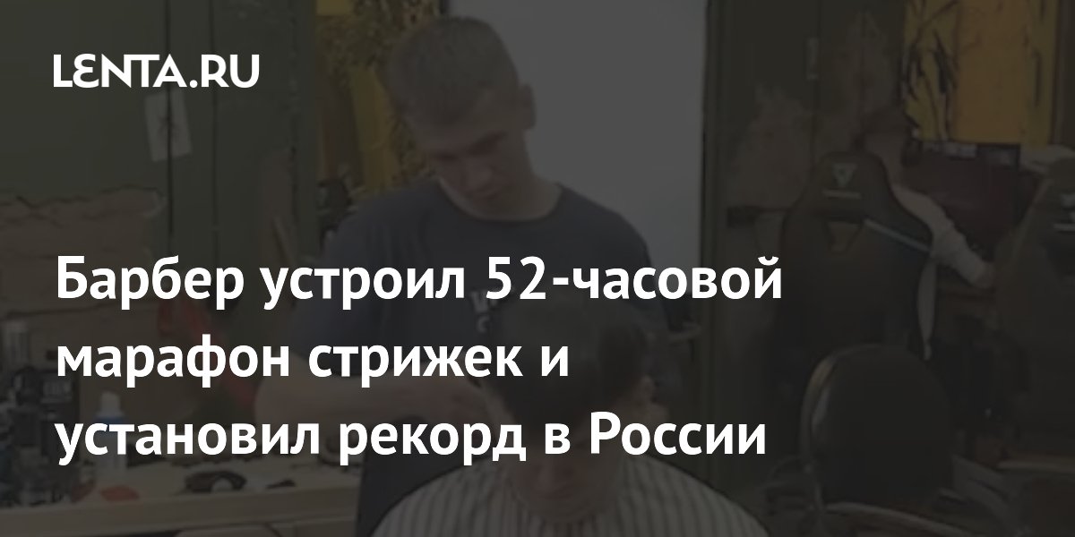 Барбер устроил 52-часовой марафон стрижек и установил рекорд в России: Люди: Моя страна: Lenta.ru