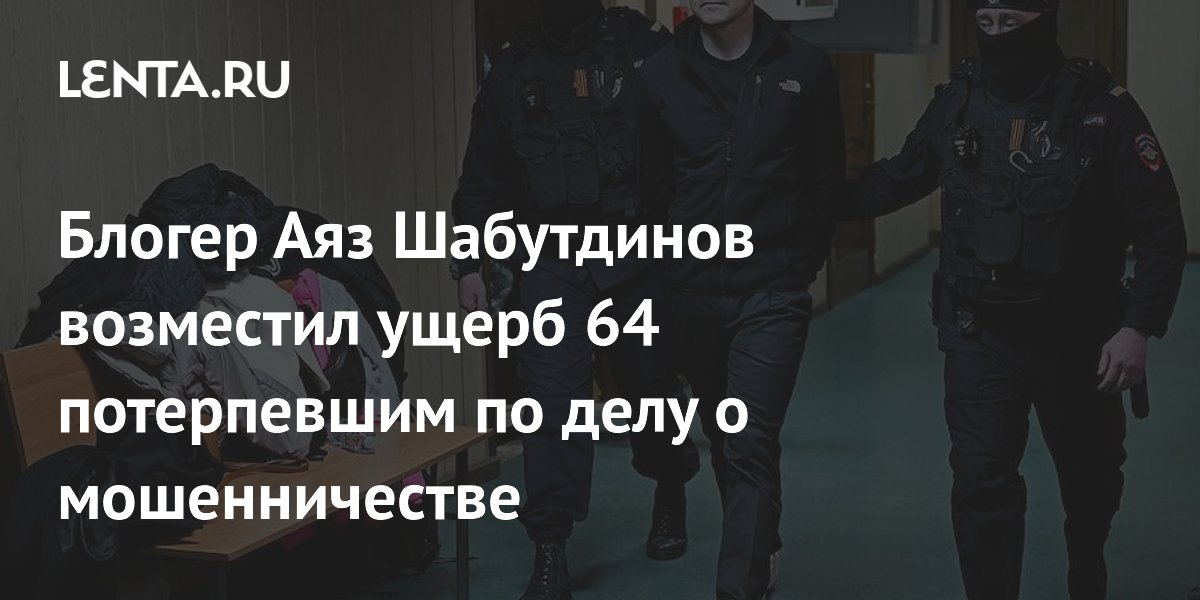 Блогер Аяз Шабутдинов возместил ущерб 64 потерпевшим по делу о мошенничестве: Следствие и суд ...