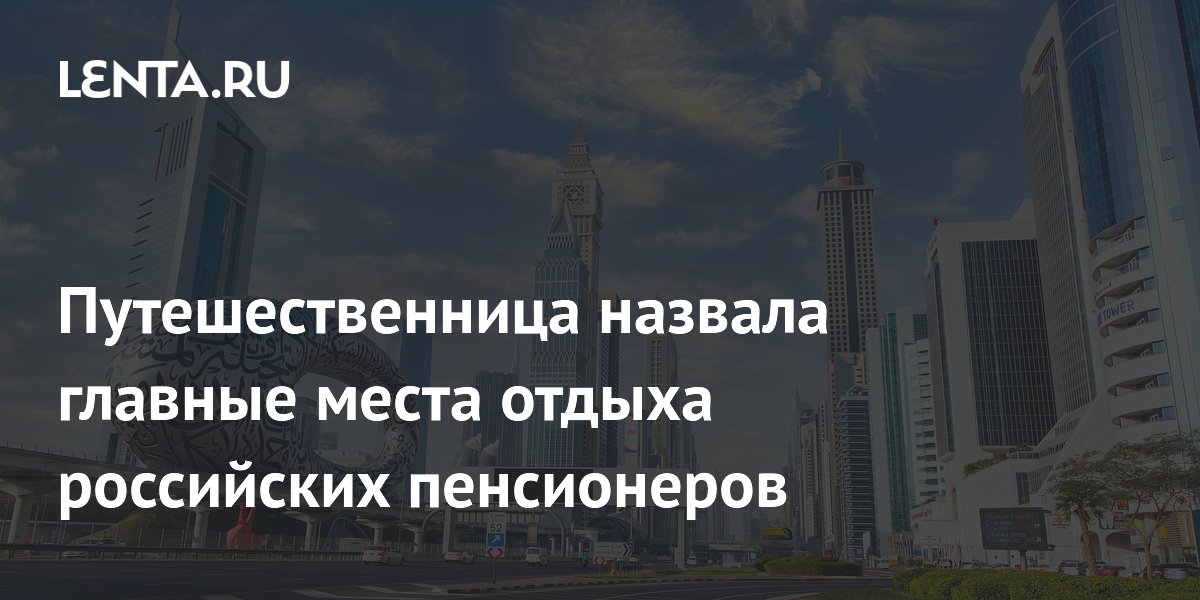 Путешественница назвала главные места отдыха российских пенсионеров ...