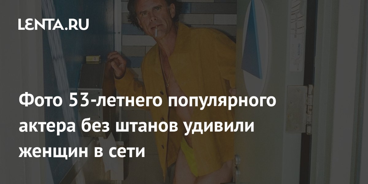 Фото 53-летнего популярного актера без штанов удивили женщин в сети: Внешний вид: Ценности: Lenta.ru