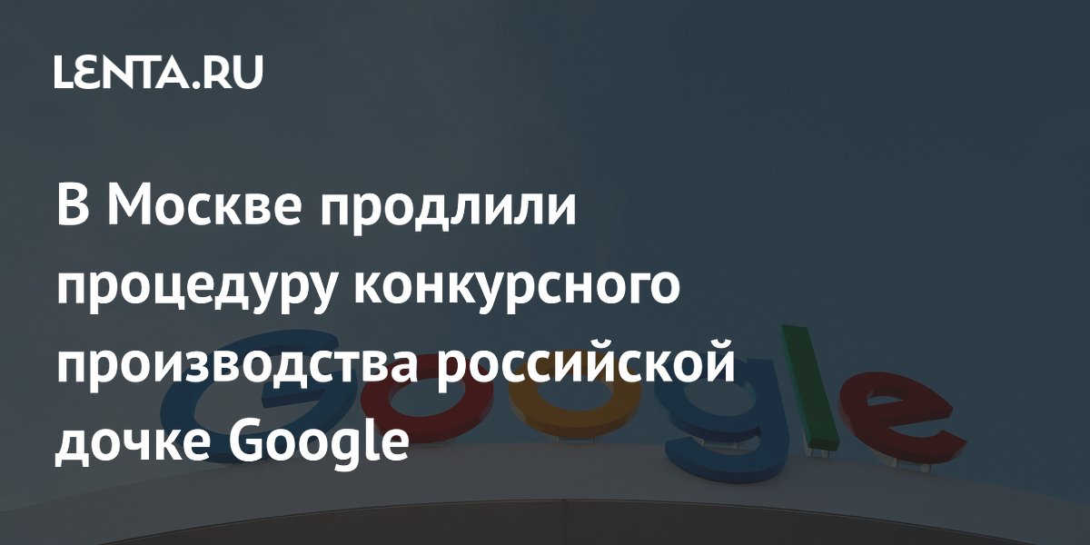 В Москве продлили процедуру конкурсного производства российской дочке Google: Интернет: Интернет ...
