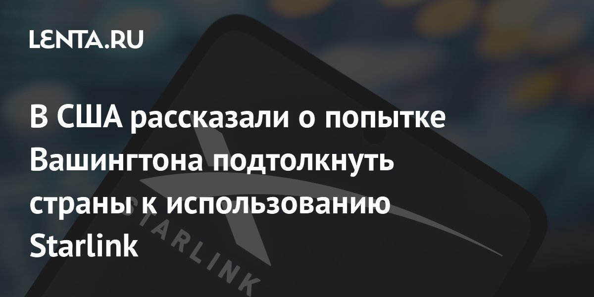 В США рассказали о попытке Вашингтона подтолкнуть страны к использованию Starlink: Политика: Мир ...