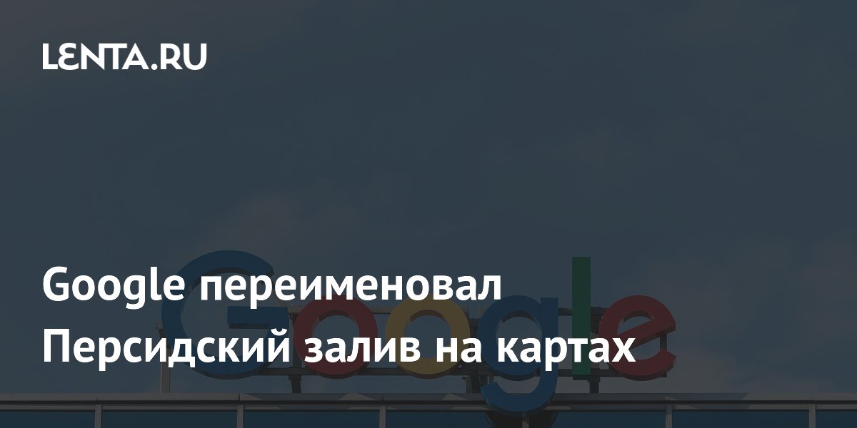 Google переименовал Персидский залив на картах: Интернет: Интернет и СМИ: Lenta.ru