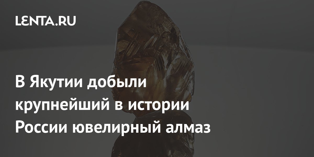 В Якутии добыли крупнейший в истории России ювелирный алмаз: Явления ...
