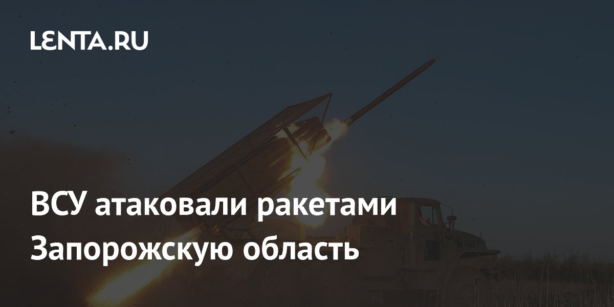 ВСУ атаковали ракетами Запорожскую область: Украина: Бывший СССР: Lenta.ru