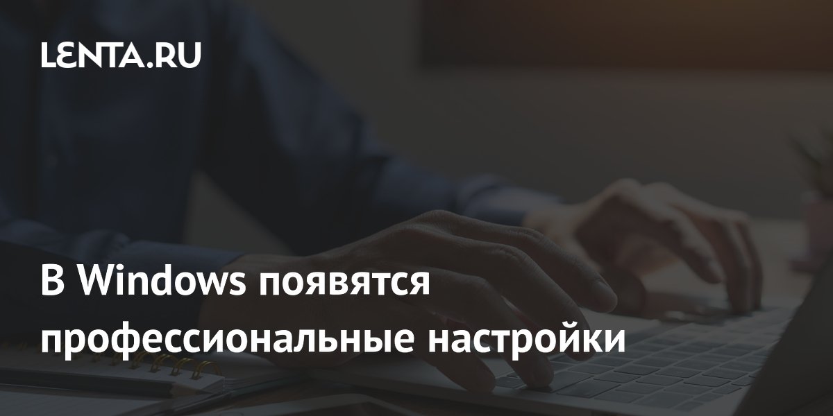 В Windows появятся профессиональные настройки: Софт: Наука и техника: Lenta.ru