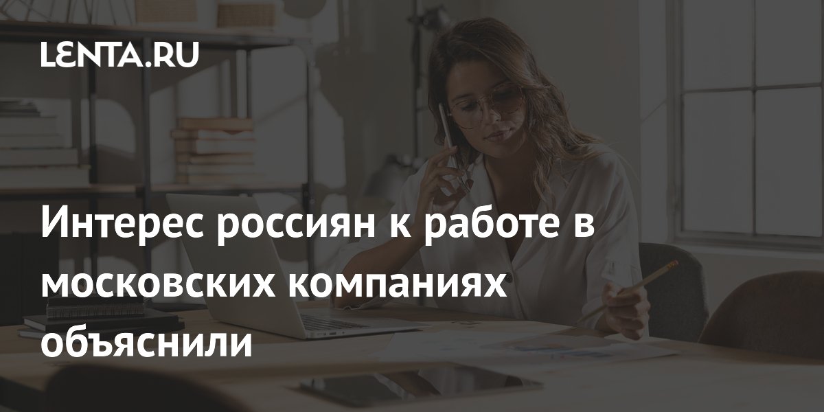 Интерес россиян к работе в московских компаниях объяснили: Экономика: Lenta.ru