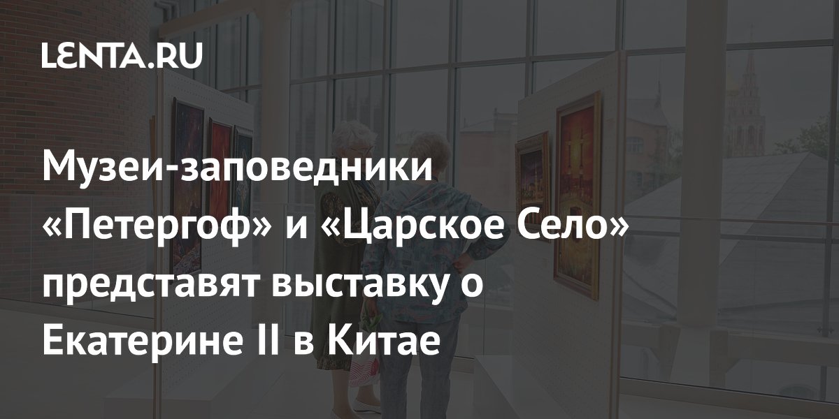 Музеи-заповедники «Петергоф» и «Царское Село» представят выставку о Екатерине II в Китае ...