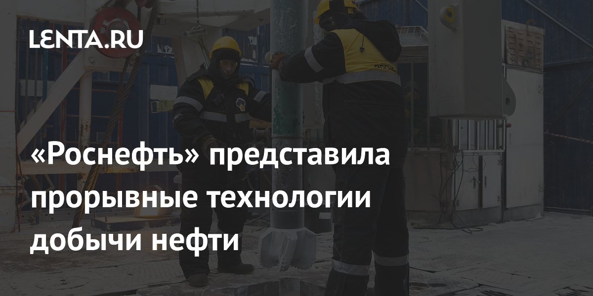 «Роснефть» представила прорывные технологии добычи нефти: Бизнес ...