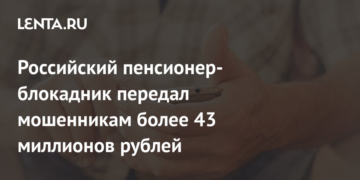 Российский пенсионер-блокадник передал мошенникам более 43 миллионов рублей: Полиция и ...