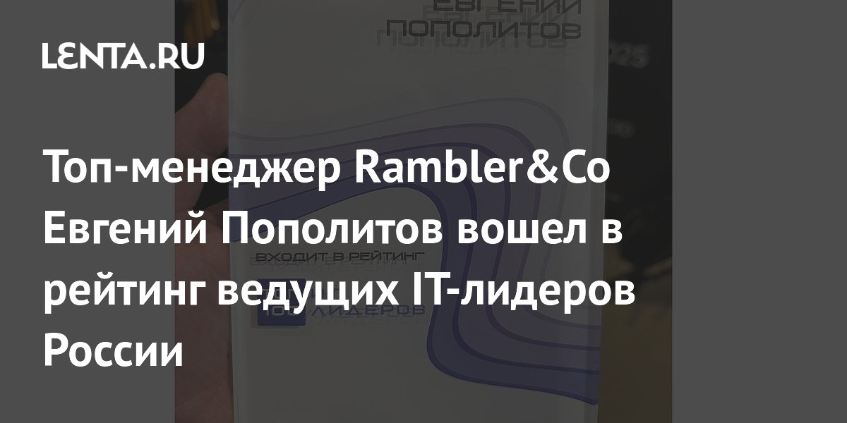 Топ-менеджер Rambler&Co Евгений Пополитов вошел в рейтинг ведущих IT-лидеров России: Деловой ...