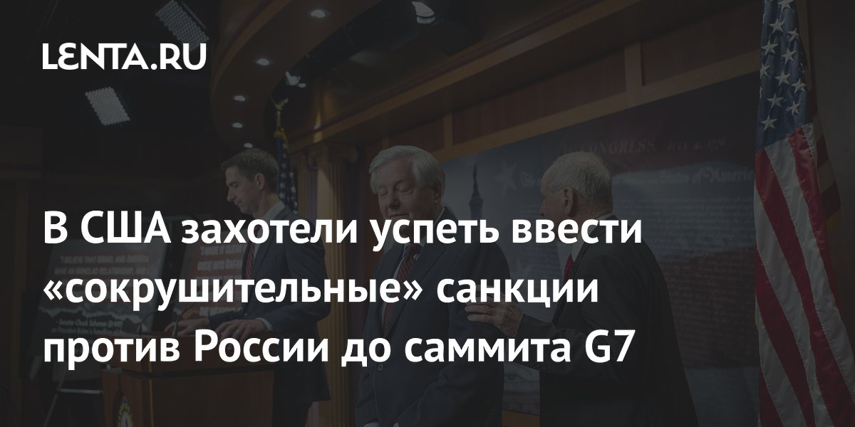 В США захотели успеть ввести «сокрушительные» санкции против России до саммита G7: Политика: Мир ...