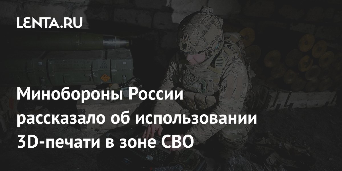 Минобороны России рассказало об использовании 3D-печати в зоне СВО: Оружие: Наука и техника ...