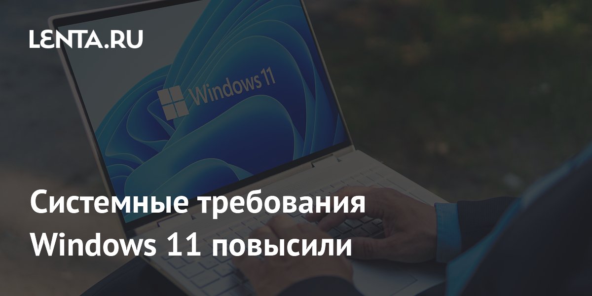 Системные требования Windows 11 повысили: Софт: Наука и техника: Lenta.ru